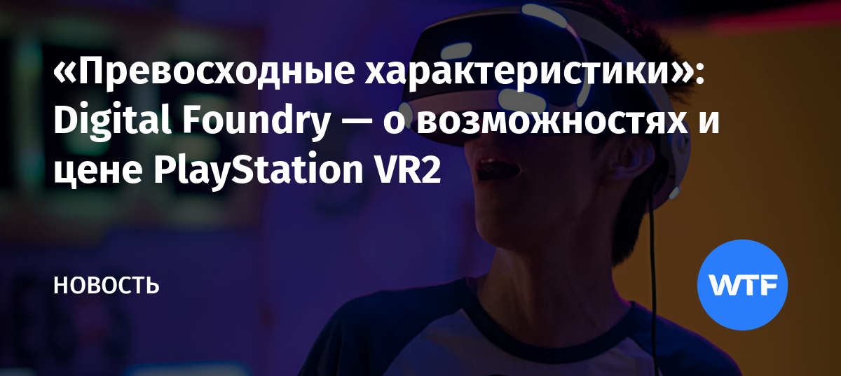 «Превосходные характеристики»: Digital Foundry — о возможностях и цене PlayStation VR2