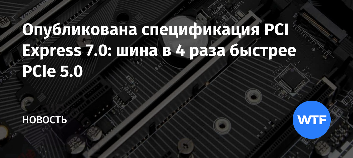 Опубликована спецификация PCI Express 7.0: шина в 4 раза быстрее PCIe 5.0