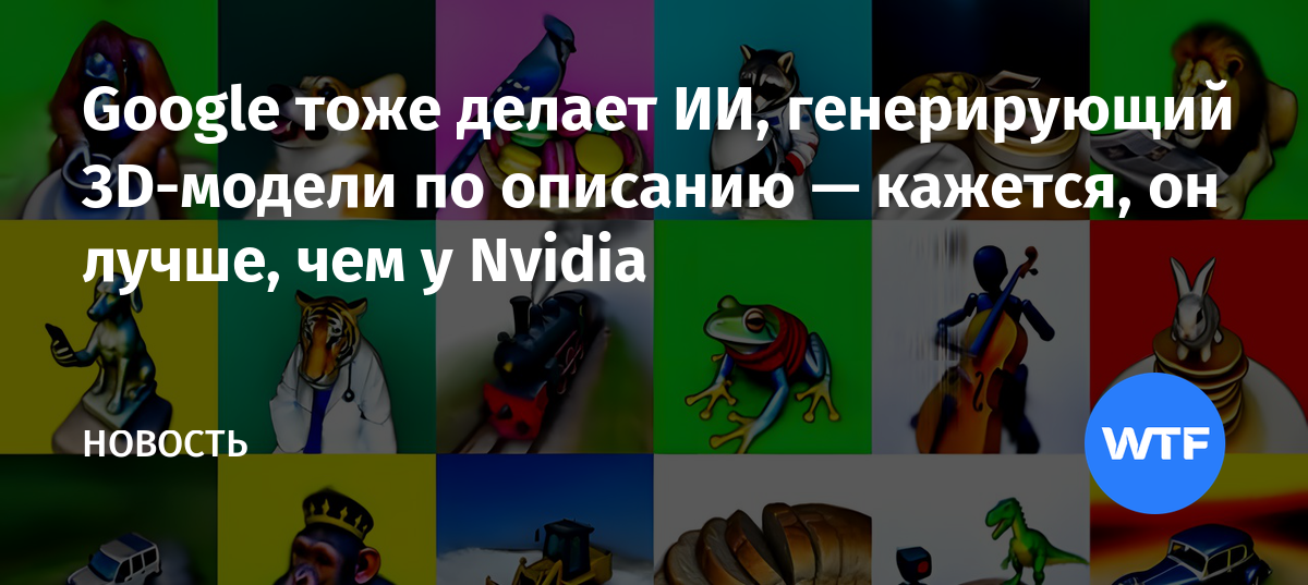 Google тоже делает ИИ, генерирующий 3D-модели по описанию — кажется, он лучше, чем у Nvidia